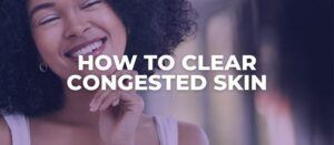 What Is Congested Skin (& How To Clear It Quickly)