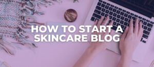 10 Tips For Starting A Skincare Blog (From A Skincare Blogger)